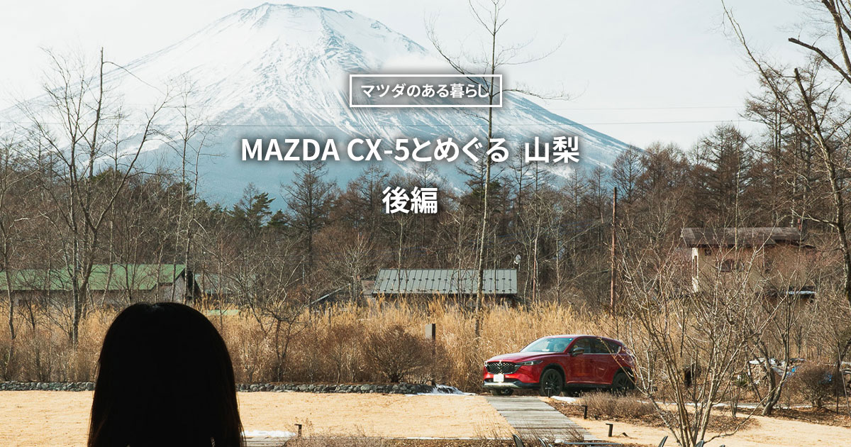 マツダ｜【ドライブ】MAZDA CX-5とめぐる 山梨 後編｜マツダのある暮らし